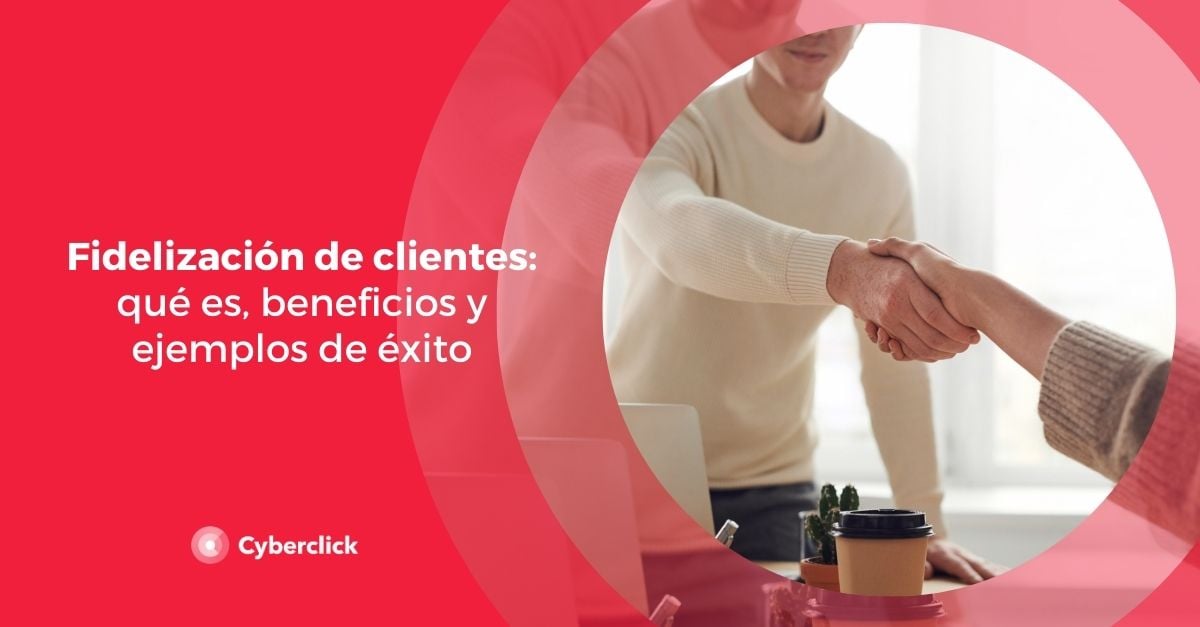 Fidelización De Clientes Qué Es Beneficios Y Ejemplos De éxito